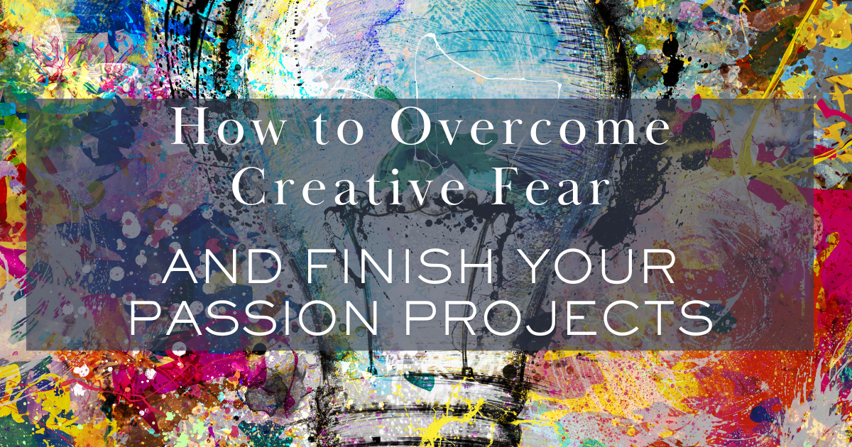 How to Overcome Creative Fear and Finish Your Passion Projects ...